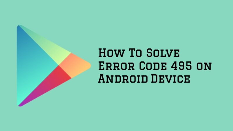 How To Solve Error Code 495 on Android Device